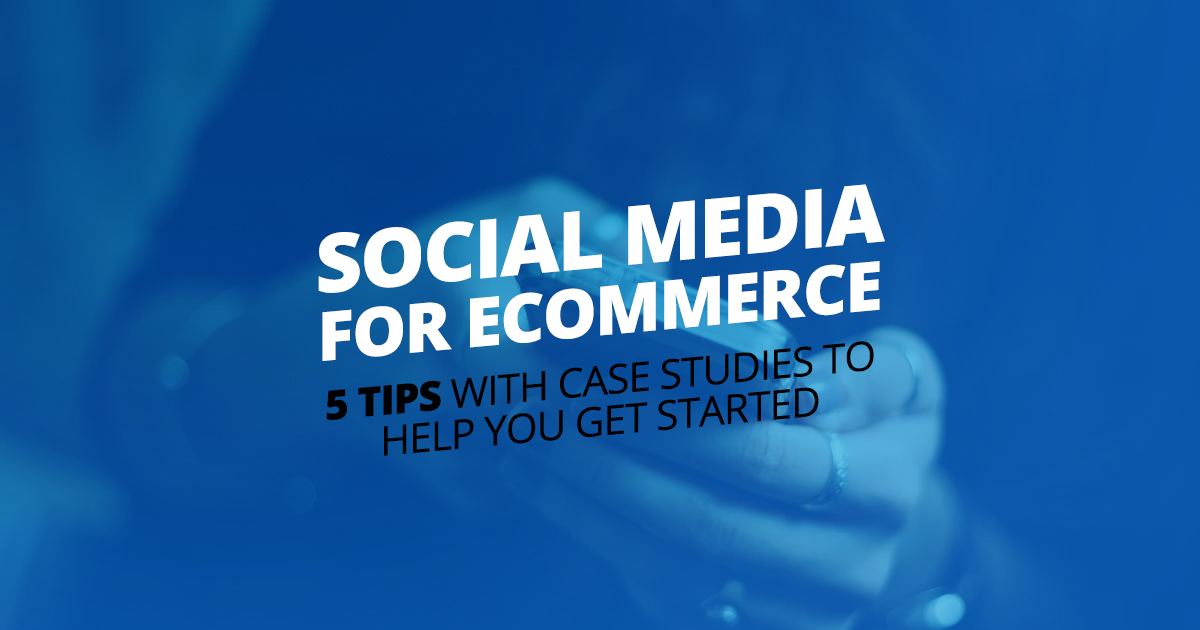 Social Media for Ecommerce - 5 Tips with Case Studies To Help You Get ...