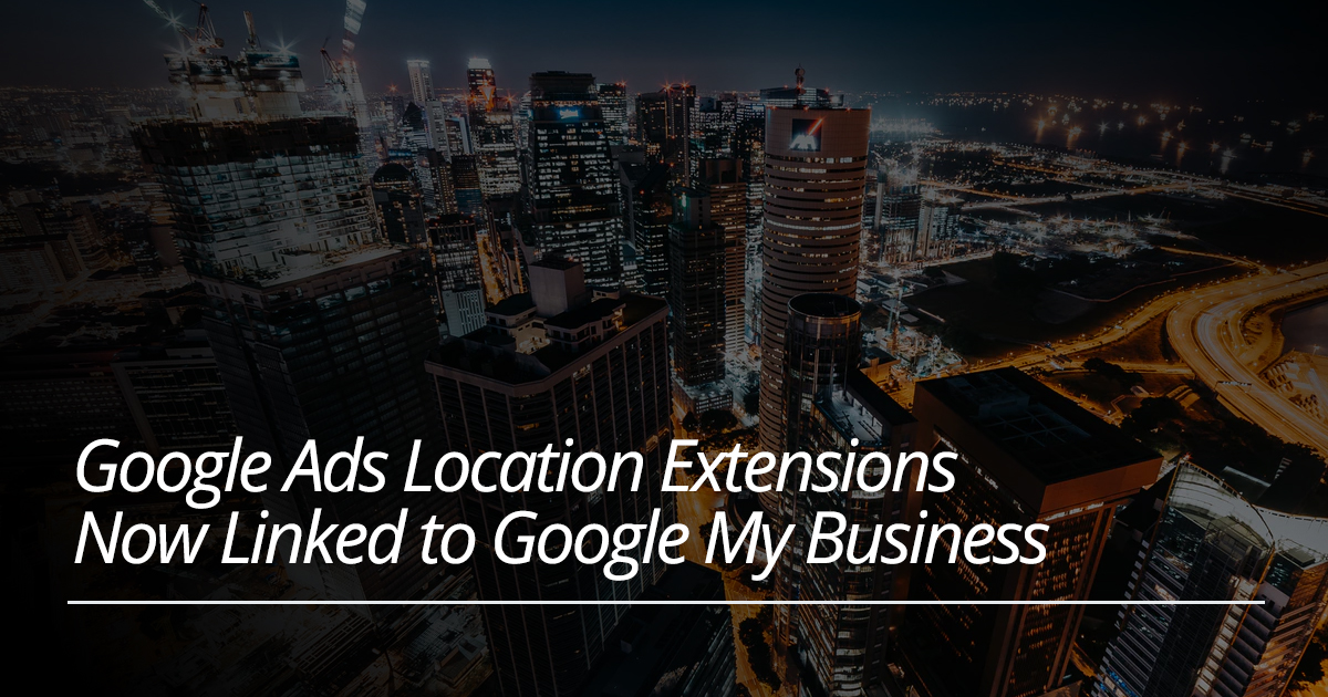 Google Ads Location Extensions Now Linked to Google My Business ...